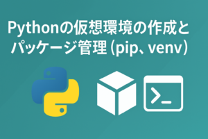 Python入門：仮想環境の作成とパッケージ管理（pip・venv）の基本